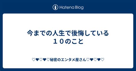 今までの人生で後悔している10のこと ♡♥♡♥♡秘密のエンタメ屋さん♡♥♡♥♡