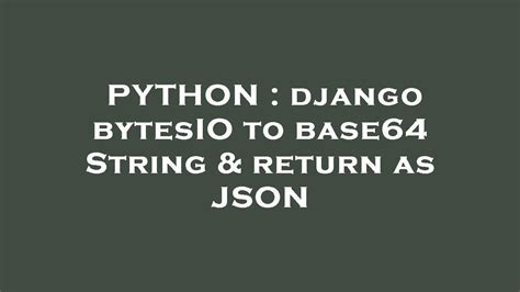 python django bytesio to base64 string and return as json youtube