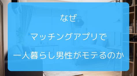 なぜマッチングアプリで一人暮らし男性がモテるのか