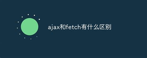 ajax和fetch有什么区别 前端问答 php中文网