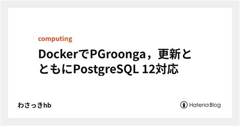 dockerでpgroonga，更新とともにpostgresql 12対応 わさっきhb