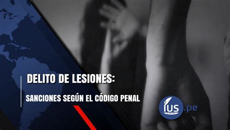 Delito De Lesiones Sanciones Según El Código Penal Iuslatin Pe