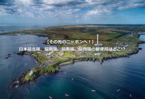 【その先のニッポンへ！】 日本最北端、最南端、最東端、最西端の郵便局はどこ