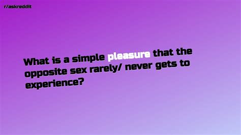 What Is A Simple Pleasure That The Opposite Sex Rarely Never Ge R