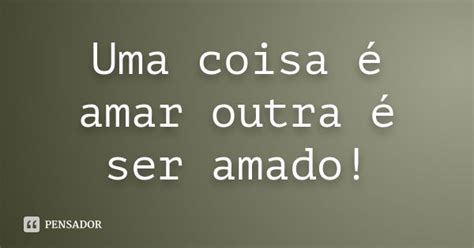 Uma Coisa é Amar Outra é Ser Amado Pensador