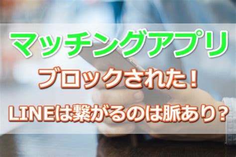 マッチングアプリがブロックされたけどlineは繋がるのは脈あり？連絡はするべき？