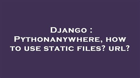 django pythonanywhere how to use static files url youtube