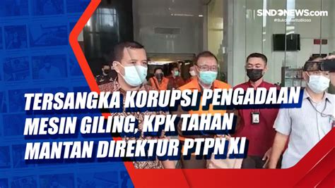 Video Tersangka Korupsi Pengadaan Mesin Giling Kpk Tahan Mantan