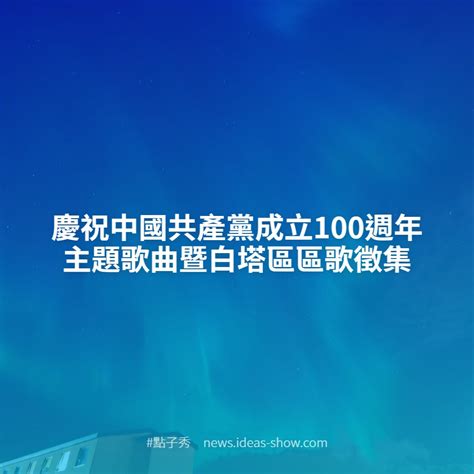 慶祝中國共產黨成立100週年主題歌曲暨白塔區區歌徵集 – 點子秀