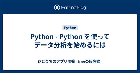 Python Python を使ってデータ分析を始めるには ひとりでのアプリ開発 Fineの備忘録