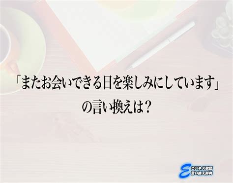 「またお会いできる日を楽しみにしています」の言い換え語のおすすめ・ビジネスでの言い換えやニュアンスの違いも解釈 E ビジネス敬語言い換え辞典