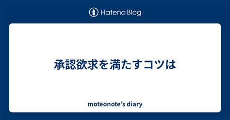 承認欲求を満たすコツは Moteonotes Diary