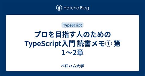 プロを目指す人のためのtypescript入門 読書メモ① 第1～2章 ペロハム大学