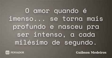 O Amor Quando é Imenso Se Torna Mais Guibson Medeiros Pensador