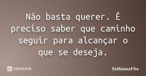 Não Basta Querer É Preciso Saber Que Tathianafsa Pensador