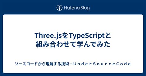 three jsをtypescriptと組み合わせて学んでみた ソースコードから理解する技術－undersourcecode