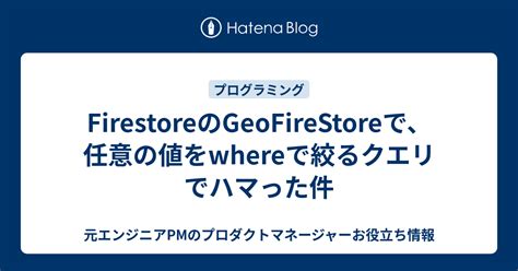firestoreのgeofirestoreで、任意の値をwhereで絞るクエリでハマった件 元エンジニアpmのプロダクトマネージャーお役立ち情報