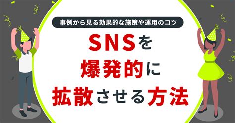 Snsを爆発的に拡散させる方法は？事例から見る効果的な施策や運用のコツ