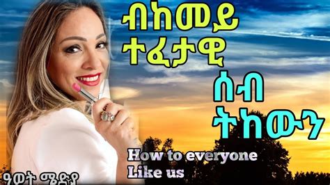 Awet605 ተፈታዊ ሰብ ንምካን ነዞም ነገራት ኣዘውተር ዓወት ሜድያ How To Everyone Like Us