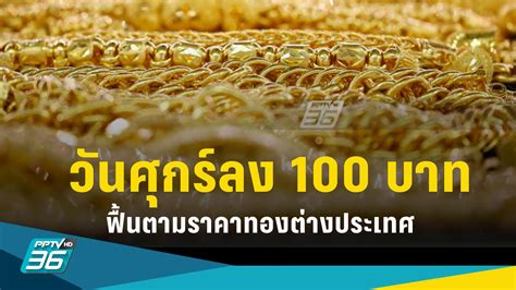 ราคาทองวันนี้ ฟื้นเล็กน้อยจากเงินบาทแข็งค่า ปิดตลาดติดลบ 100 บาท Pptvhd36