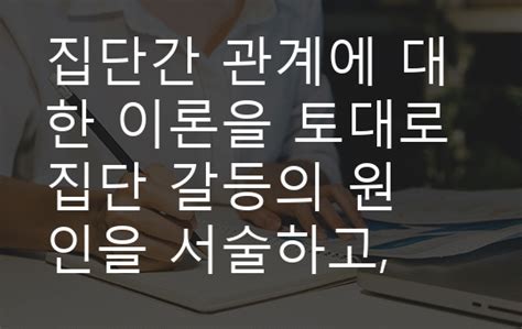 집단간 관계에 대한 이론을 토대로 집단 갈등의 원인을 서술하고 한국인들의 집단특성을 사례를 통해 파악하여 갈등 해소 방안에