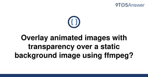 [solved] overlay animated images with transparency over a 9to5answer