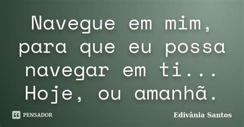 Navegue Em Mim Para Que Eu Possa Edivânia Santos Pensador