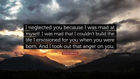 Soroosh Shahrivar Quote “i Neglected You Because I Was Mad At Myself