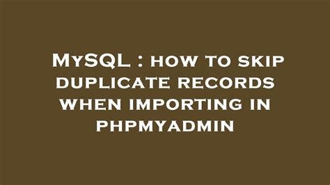 Mysql How To Skip Duplicate Records When Importing In Phpmyadmin