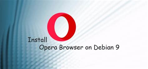 learn how to install opera browser on debian 9 opera browser browser
