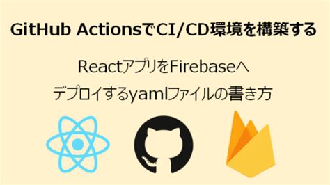 github actionsでci cd環境を構築する ～reactアプリをfirebaseへデプロイするyamlファイルの書き方