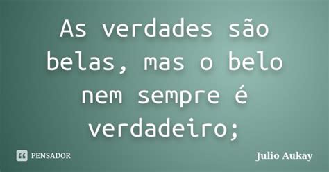 As Verdades São Belas Mas O Belo Nem Julio Aukay Pensador
