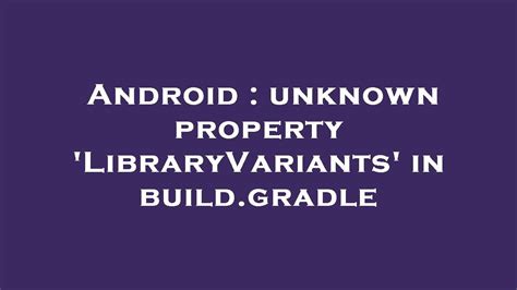 android unknown property libraryvariants in build gradle youtube
