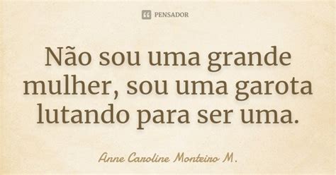 Não Sou Uma Grande Mulher Sou Uma Anne Caroline Monteiro M Pensador