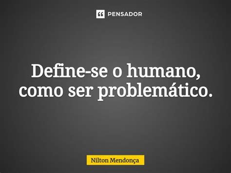 ⁠define Se O Humano Como Ser Nilton Mendonça Pensador