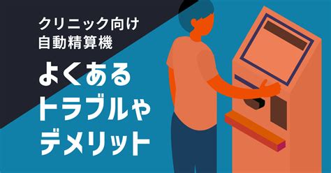 クリニック向けの自動精算機でよくあるトラブルとは？自動精算機のデメリットなどについて解説！ ノモカブログ