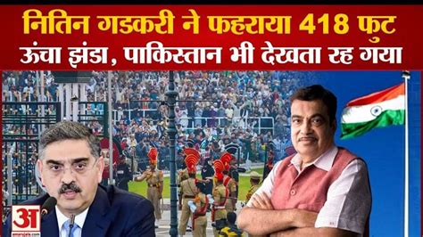 नितिन गडकरी ने अटारी बॉर्डर पर फहराया 418 फुट का तिरंगा पाकिस्तान भी
