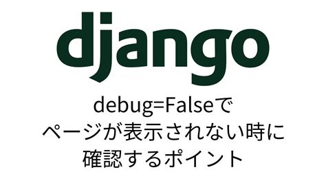 【django】debug falseでページが表示されない時に確認するポイント ryougodesgin