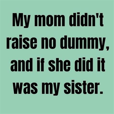 My Mom Didnt Raise No Dummy And If She Did It Was My Sister Funny