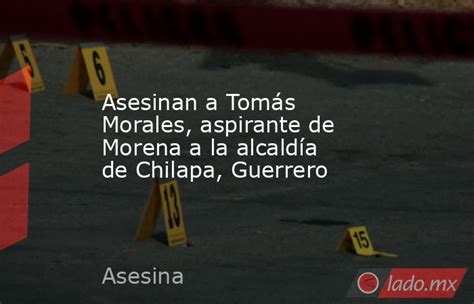Asesinan A Tomás Morales Aspirante De Morena A La Alcaldía De Chilapa