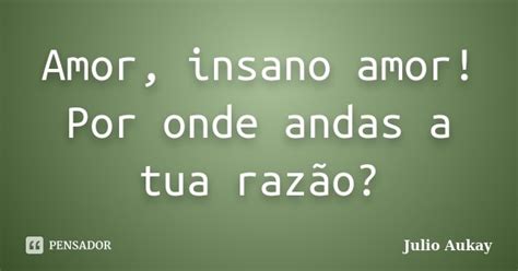 Amor Insano Amor Por Onde Andas A Tua Julio Aukay Pensador
