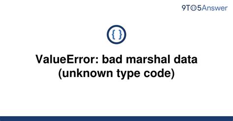 [solved] valueerror bad marshal data unknown type code 9to5answer