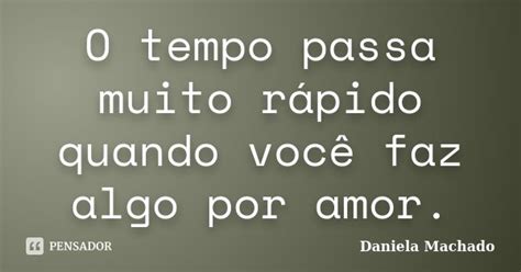 O Tempo Passa Muito Rápido Quando Você Daniela Machado Pensador