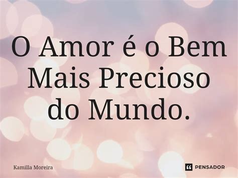 ⁠o Amor é O Bem Mais Precioso Do Kamilla Moreira Pensador
