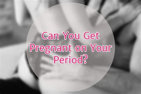 Can You Get Pregnant On Your Period Sex After Before And During Periods