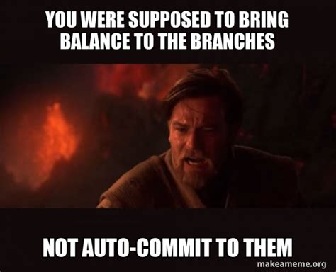 you were supposed to bring balance to the branches not auto commit to