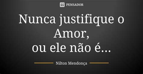 Nunca Justifique O Amor Ou Ele Não Nilton Mendonça Pensador