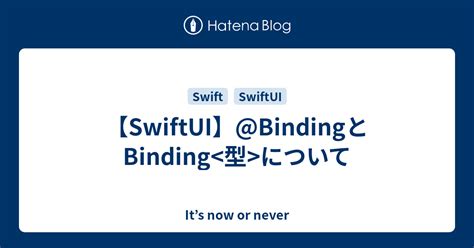【swiftui】 bindingとbinding について it s now or never