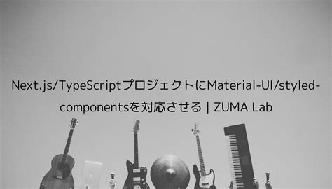 next js typescriptプロジェクトにmaterial ui styled componentsを対応させる zuma lab