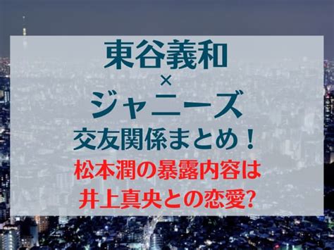 東谷義和とジャニーズの交友関係まとめ！松本潤の暴露内容は井上真央との恋愛 でぃぐとぴニュース